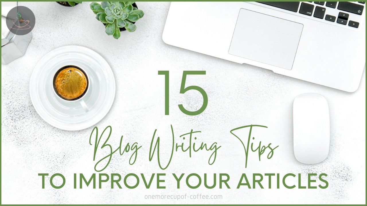 15 Blog Writing Tips To Improve Your Articles | One More Cup of Coffee